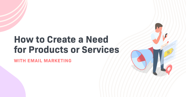 How to Create a Need for Products or Services with Email Marketing ...